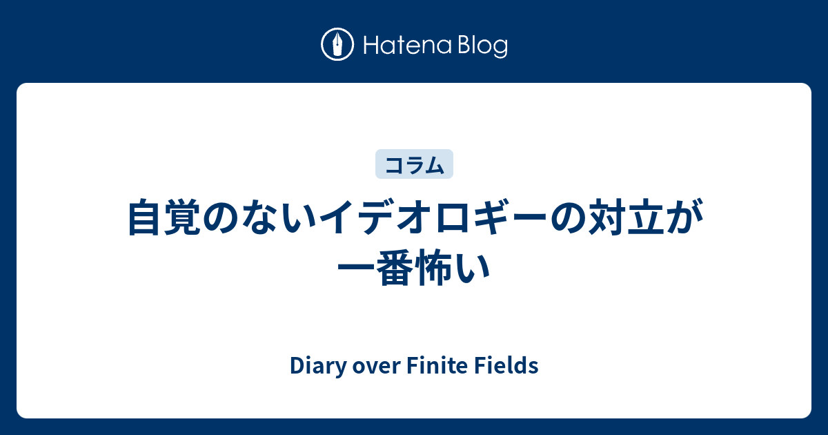 自覚のないイデオロギーの対立が一番怖い - Diary over Finite Fields