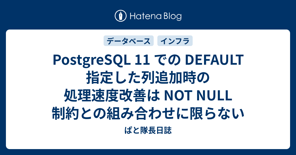 PostgreSQL 11 での DEFAULT 指定した列追加時の処理速度改善は NOT NULL 制約との組み合わせに限らない - ぱと隊長日誌