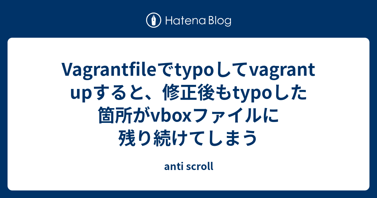 Vagrantfileでtypoしてvagrant upすると、修正後もtypoした箇所がvboxファイルに残り続けてしまう - anti scroll