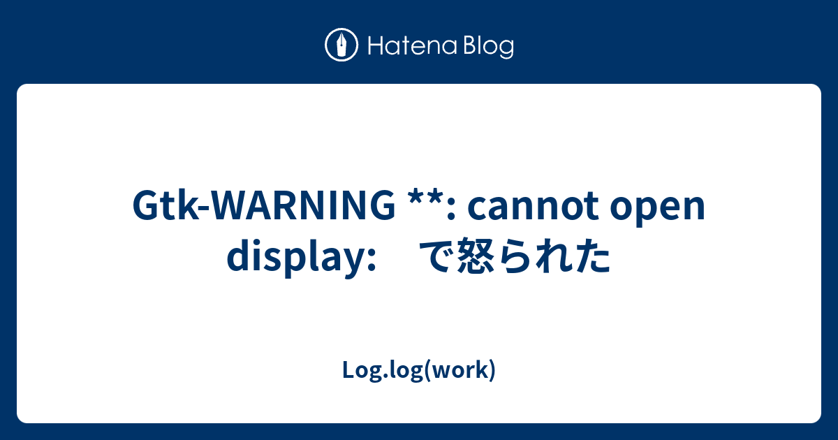Gtk-WARNING **: cannot open display: で怒られた - Log.log(work)