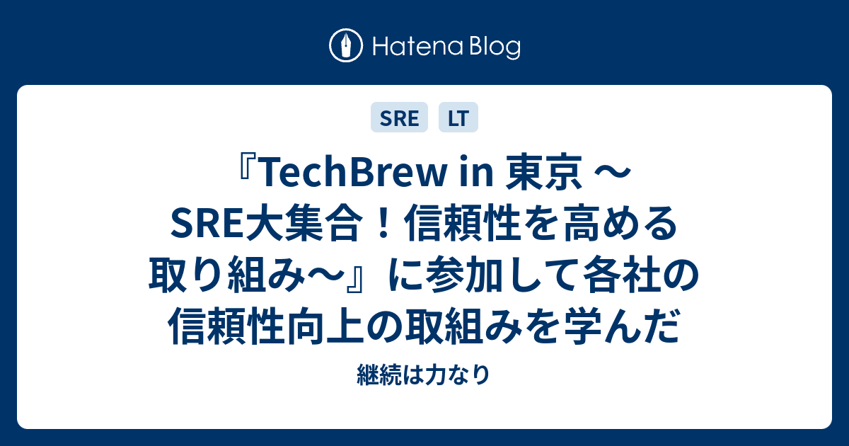 『TechBrew in 東京 〜SRE大集合！信頼性を高める取り組み〜』に参加して各社の信頼性向上の取組みを学んだ - 継続は力なり
