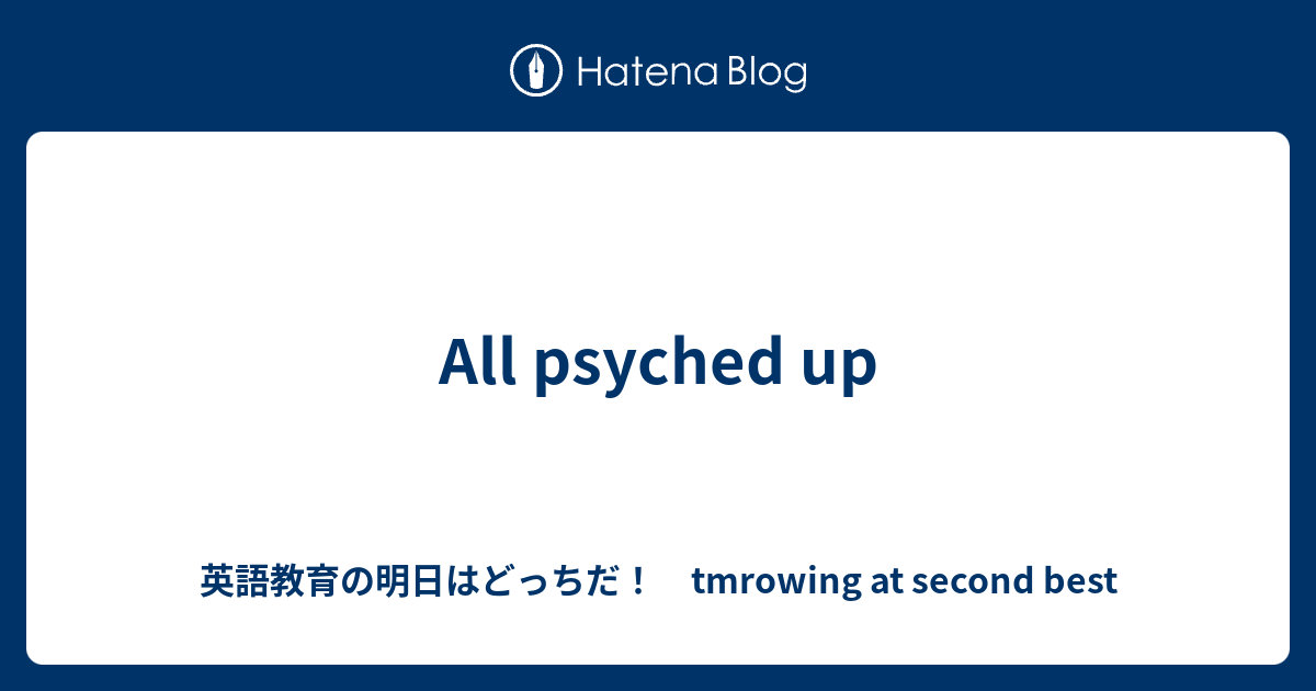 All psyched up - 英語教育の明日はどっちだ！ tmrowing at second best
