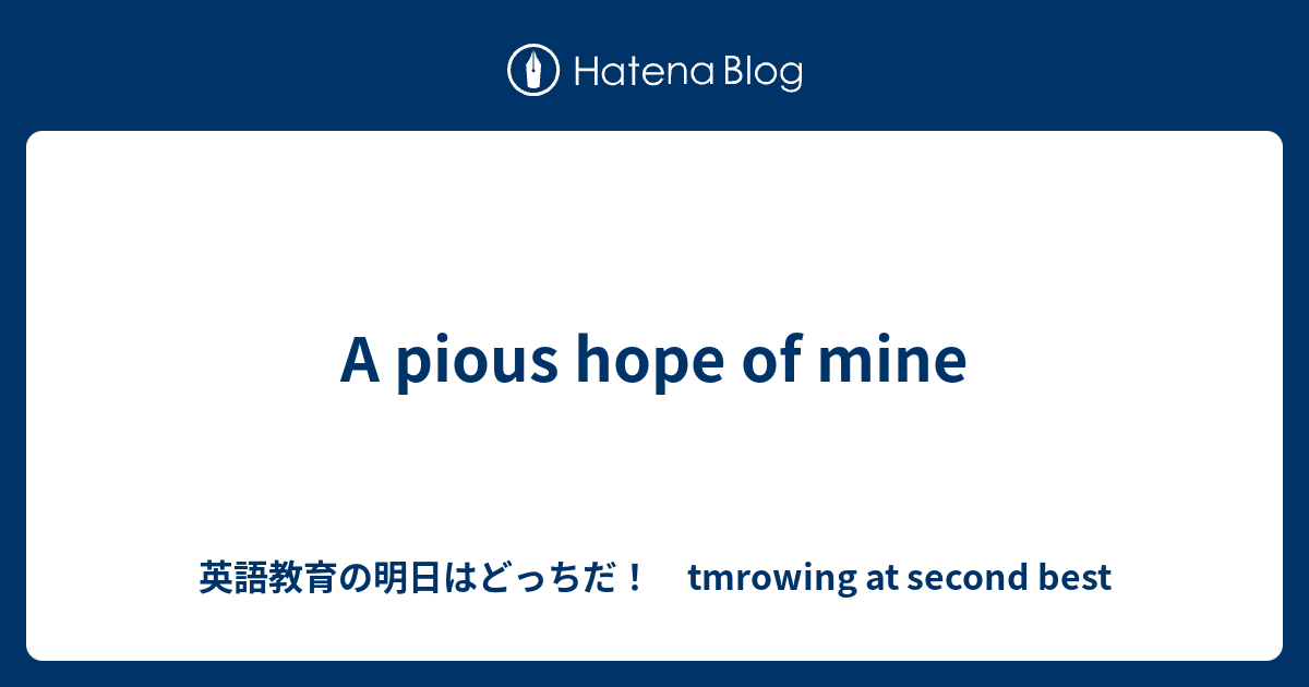 A pious hope of mine - 英語教育の明日はどっちだ！ tmrowing at second best