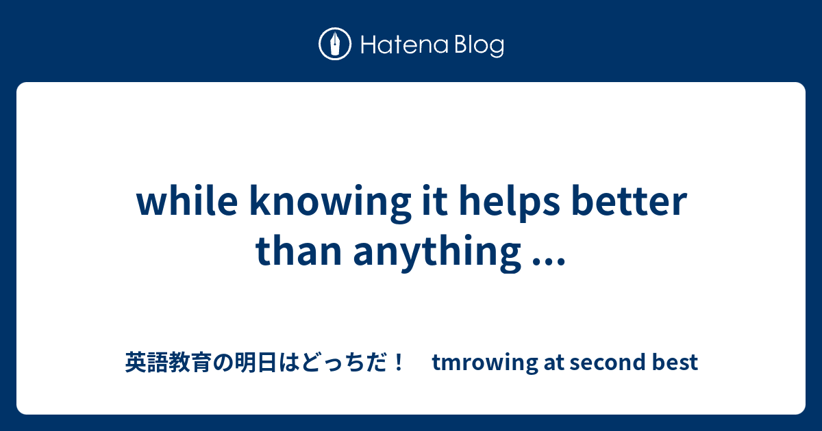 while knowing it helps better than anything ... - 英語教育の明日はどっちだ ...
