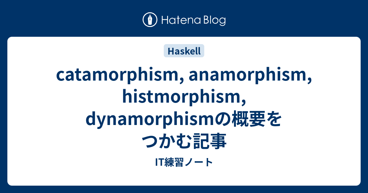 catamorphism, anamorphism, histmorphism, dynamorphismの概要をつかむ記事 - IT練習ノート