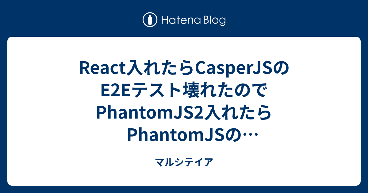 React入れたらCasperJSのE2Eテスト壊れたのでPhantomJS2入れたらPhantomJSのユニットテスト壊れたので ...