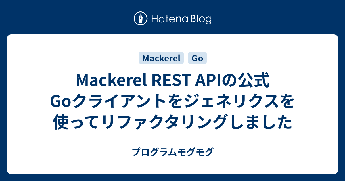 Mackerel REST APIの公式Goクライアントをジェネリクスを使ってリファクタリングしました - プログラムモグモグ