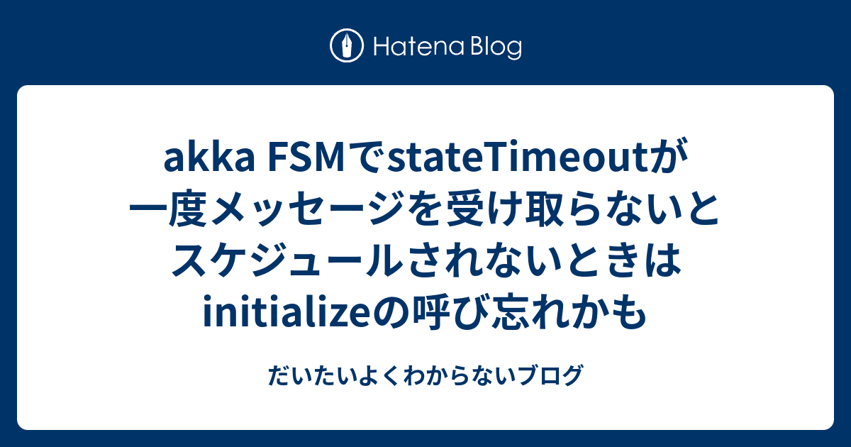 akka FSMでstateTimeoutが一度メッセージを受け取らないとスケジュールされないときはinitializeの呼び忘れかも ...