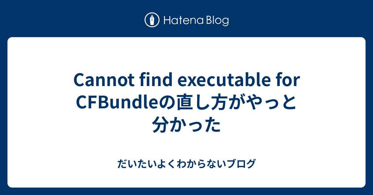Cannot find executable for CFBundleの直し方がやっと分かった - だいたいよくわからないブログ