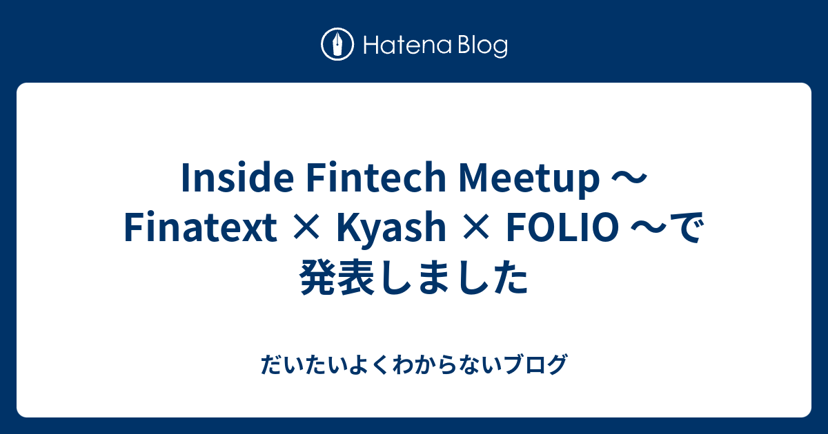 Inside Fintech Meetup ～ Finatext × Kyash × FOLIO ～で発表しました - だいたいよくわからないブログ