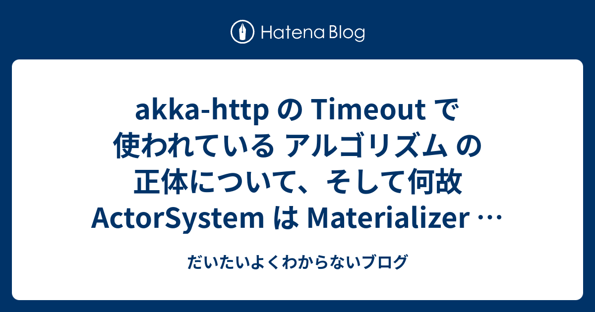 akka-http の Timeout で使われている アルゴリズム の正体について、そして何故 ActorSystem は Materializer としても使えるのか - だいたいよく ...