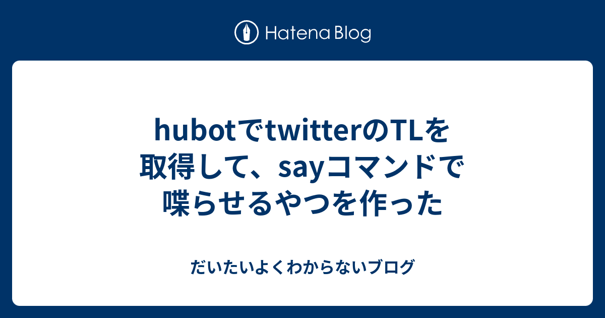 hubotでtwitterのTLを取得して、sayコマンドで喋らせるやつを作った - だいたいよくわからないブログ