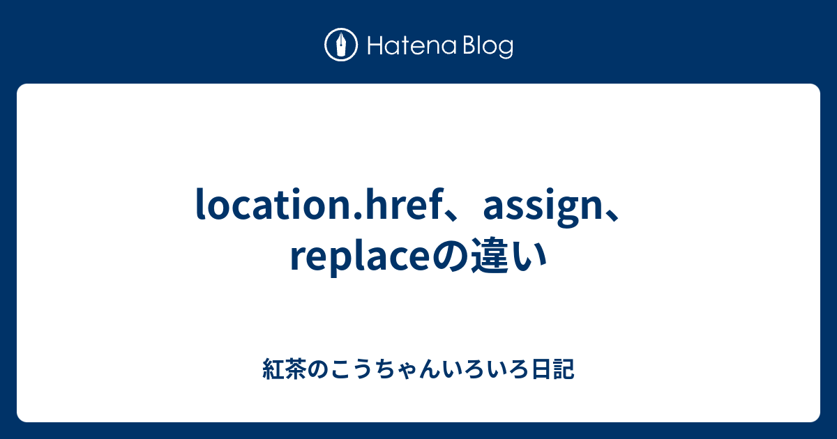 location.href、assign、replaceの違い - 紅茶のこうちゃんいろいろ日記