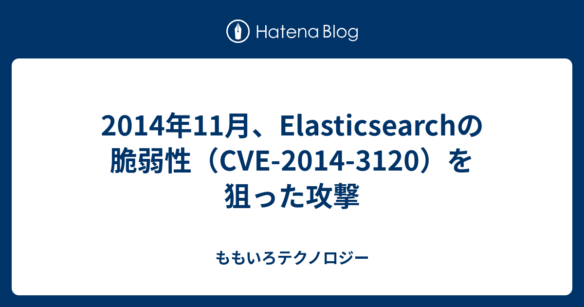2014年11月、Elasticsearchの脆弱性（CVE-2014-3120）を狙った攻撃 - ももいろテクノロジー