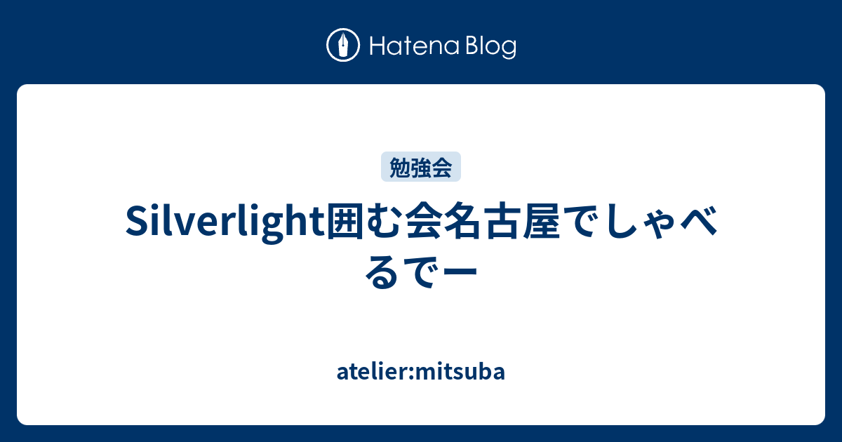 Silverlight囲む会名古屋でしゃべるでー - atelier:mitsuba