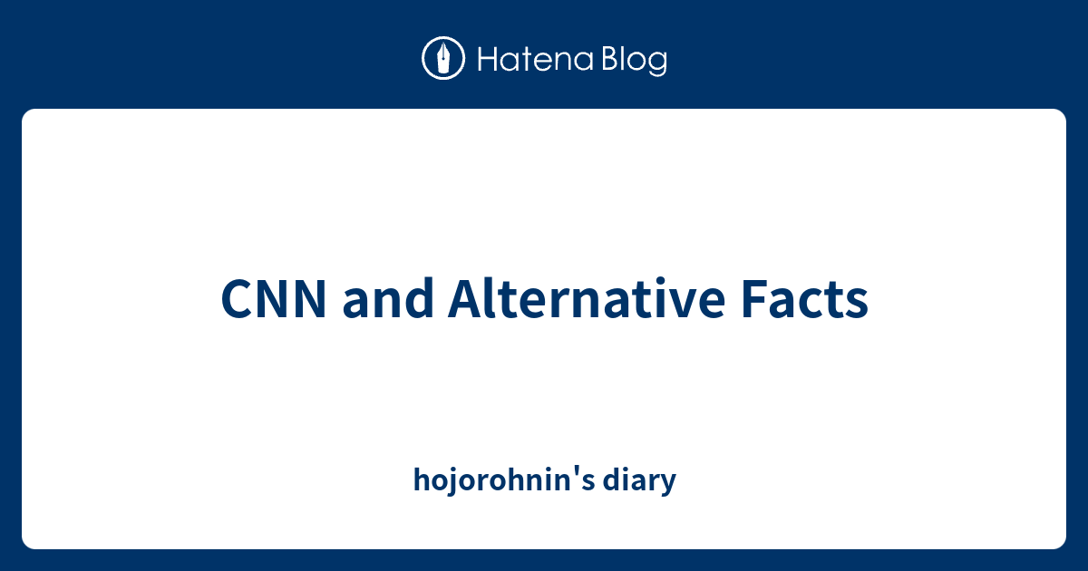 CNN and Alternative Facts - hojorohnin's diary