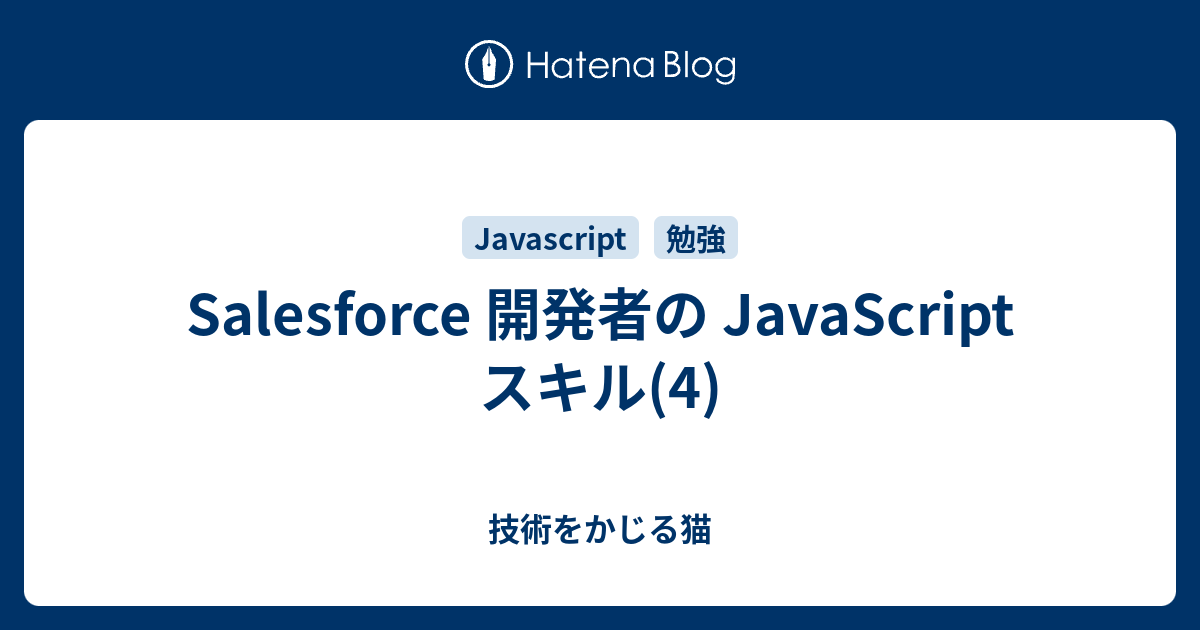 Salesforce 開発者の JavaScript スキル(4) - 技術をかじる猫