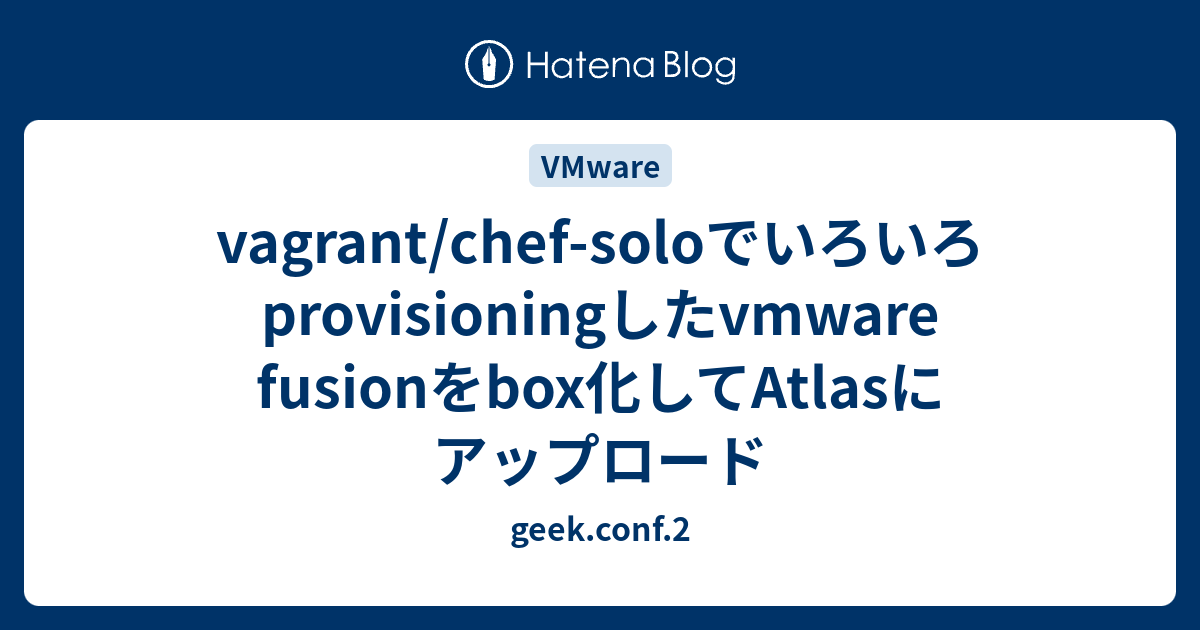 vagrant/chef-soloでいろいろprovisioningしたvmware fusionをbox化してAtlasにアップロード - geek.conf.2