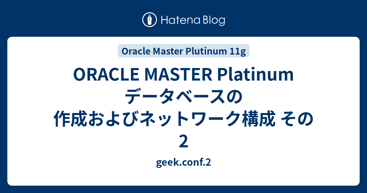 ORACLE MASTER Platinum データベースの作成およびネットワーク構成 その2 - geek.conf.2