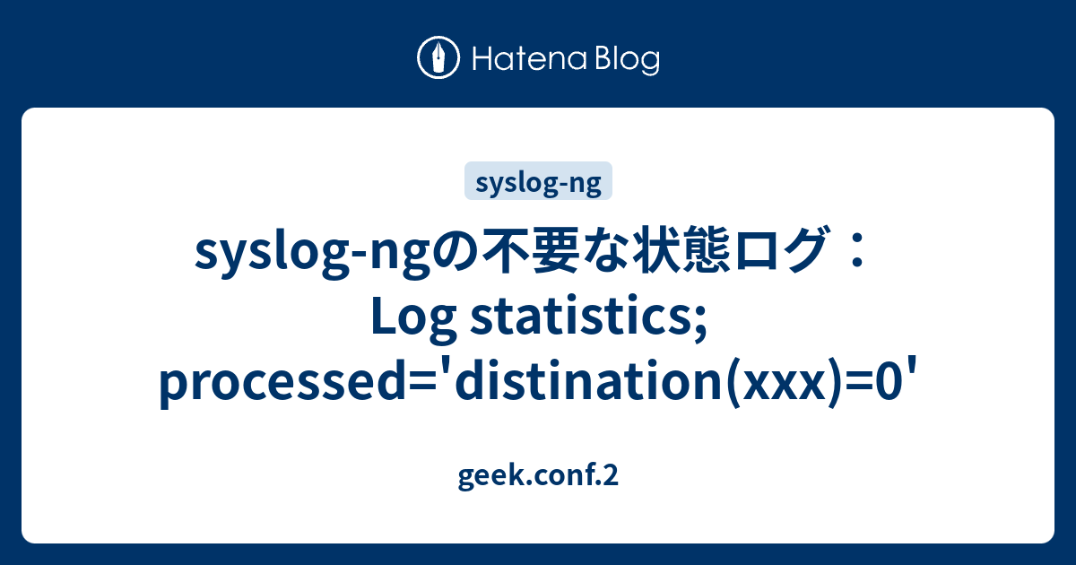 syslog-ngの不要な状態ログ：Log statistics; processed='distination(xxx)=0' - geek ...