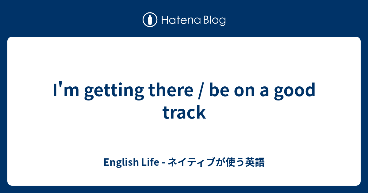 I'm getting there / be on a good track - English Life - ネイティブが使う英語