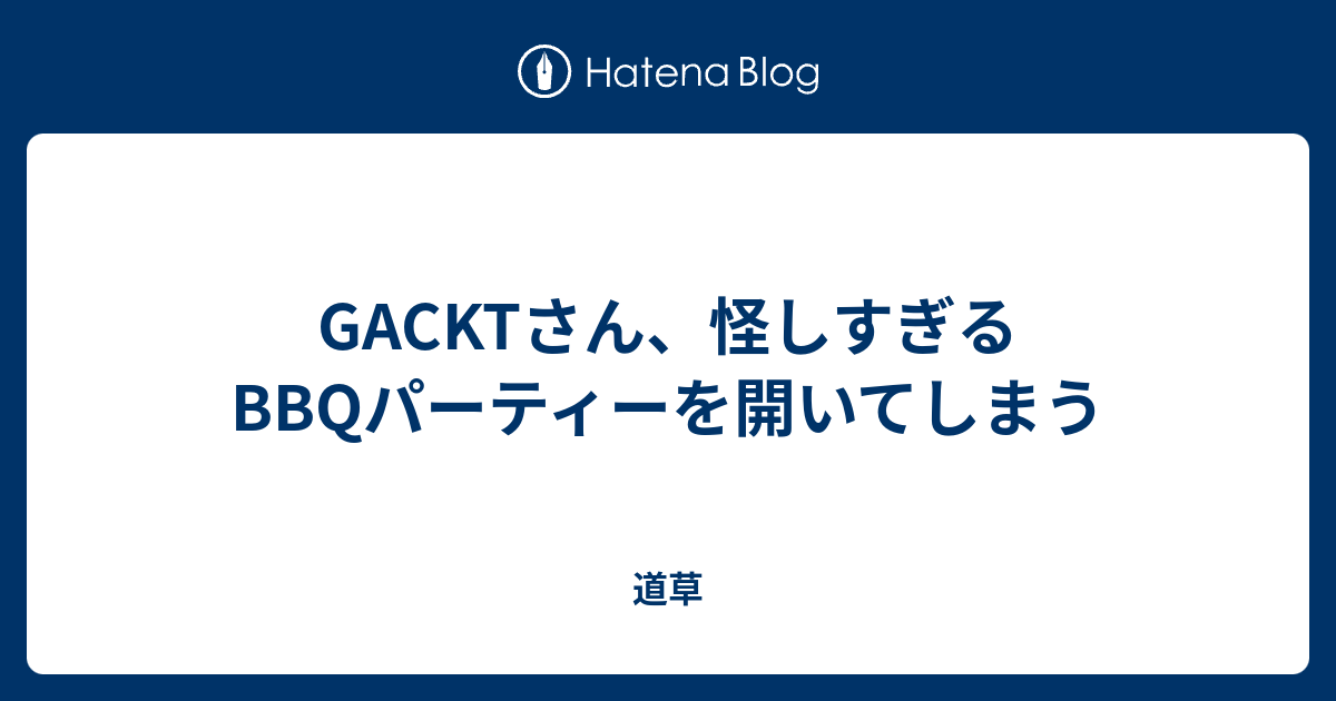 GACKTさん、怪しすぎるBBQパーティーを開いてしまう - 道草