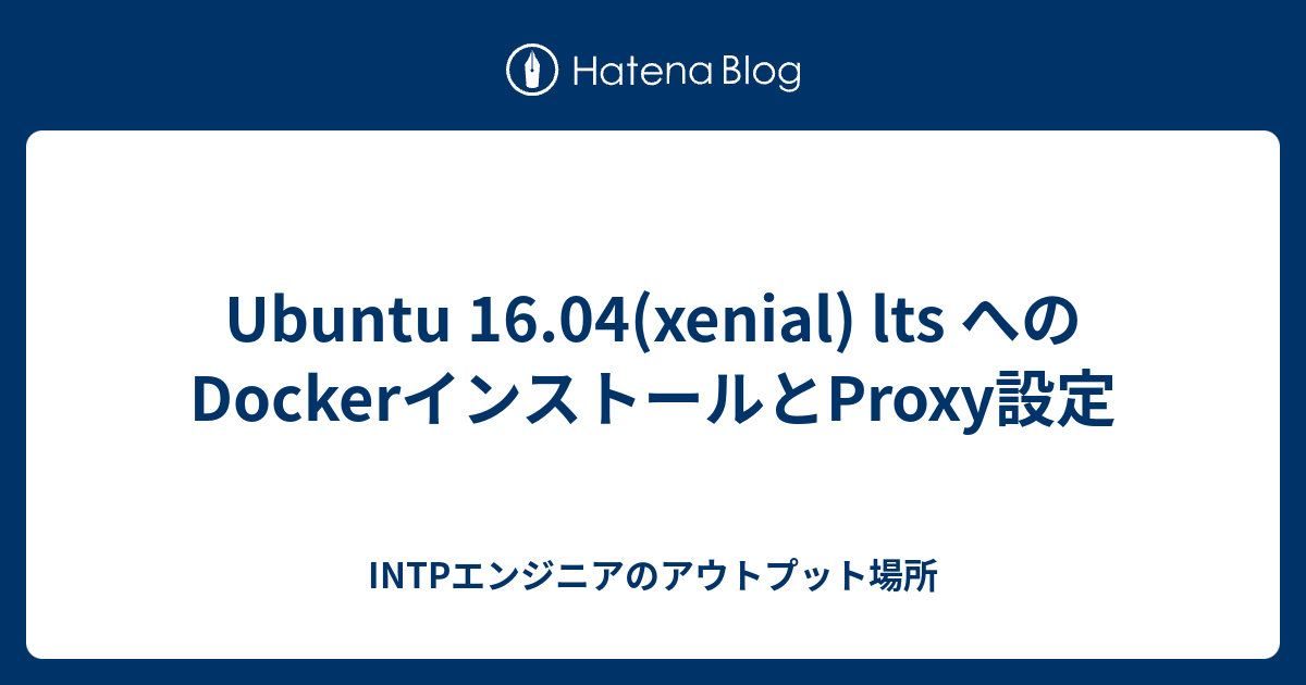 Ubuntu 16.04(xenial) lts へのDockerインストールとProxy設定 - INTPエンジニアのアウトプット場所