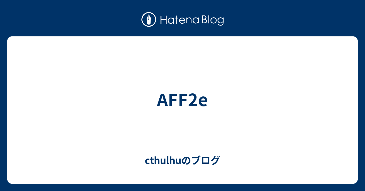 AFF2e - cthulhuのブログ