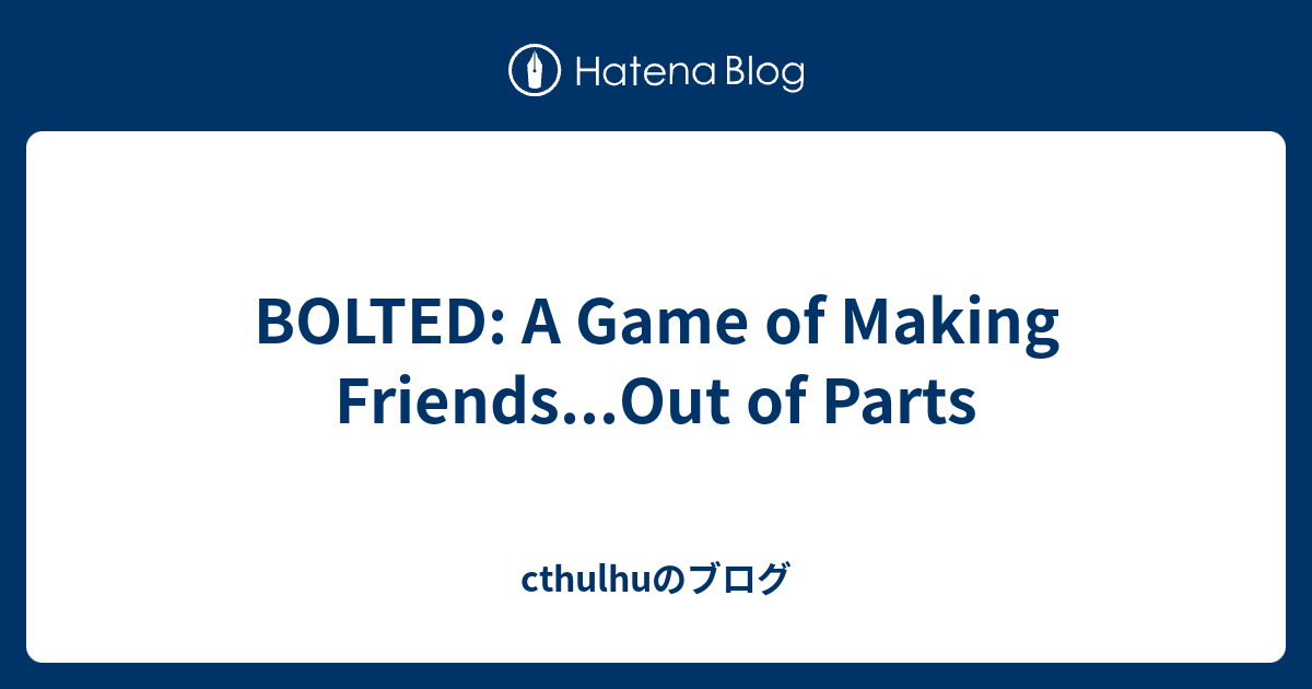 BOLTED: A Game of Making Friends...Out of Parts - cthulhuのブログ