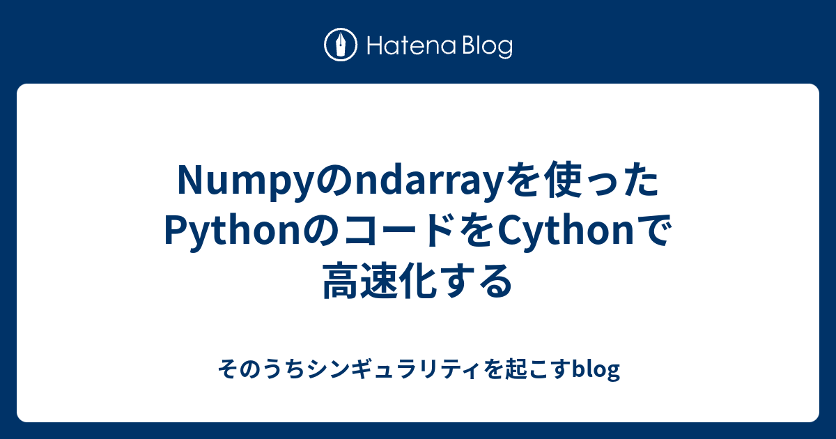 Numpyのndarrayを使ったPythonのコードをCythonで高速化する - そのうちシンギュラリティを起こすblog