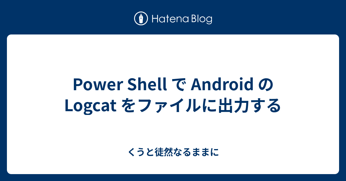 Power Shell で Android の Logcat をファイルに出力する - くうと徒然なるままに