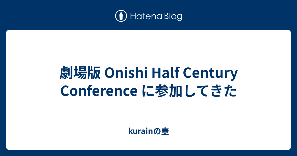 劇場版 Onishi Half Century Conference に参加してきた - kurainの壺