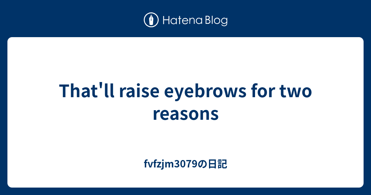 That'll raise eyebrows for two reasons - fvfzjm3079の日記