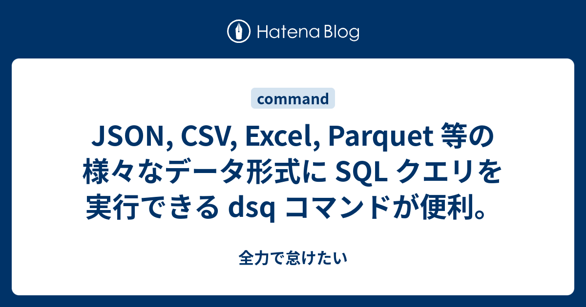 JSON, CSV, Excel, Parquet 等の様々なデータ形式に SQL クエリを実行できる dsq コマンドが便利。 - 全力で怠けたい