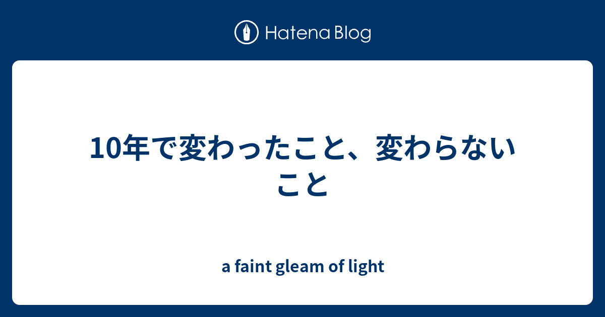 10年で変わったこと、変わらないこと - a faint gleam of light