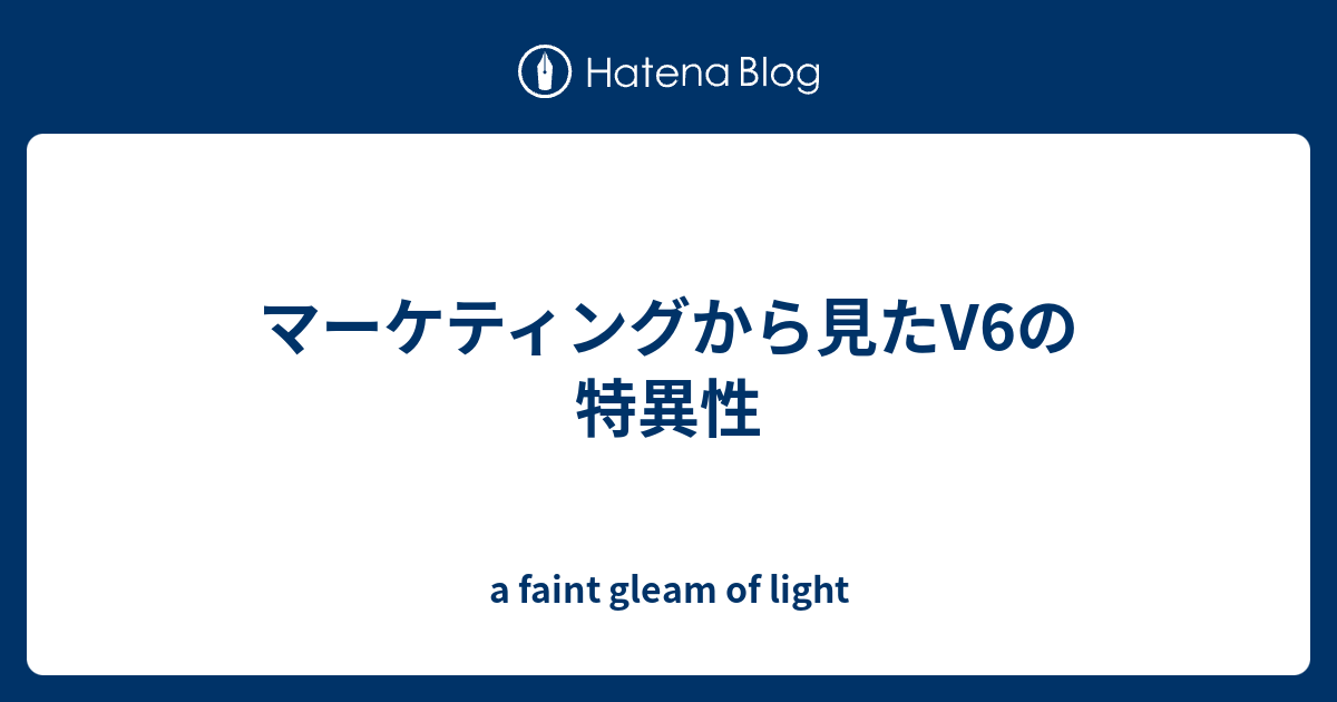 マーケティングから見たV6の特異性 - a faint gleam of light