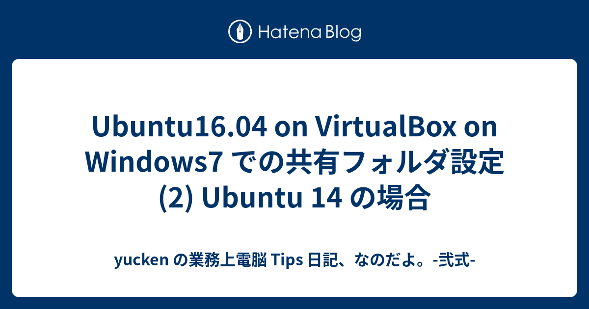 Ubuntu16.04 on VirtualBox on Windows7 での共有フォルダ設定 (2) Ubuntu 14 の場合 - yucken の業務上電脳 Tips 日記、なのだよ。-弐式-