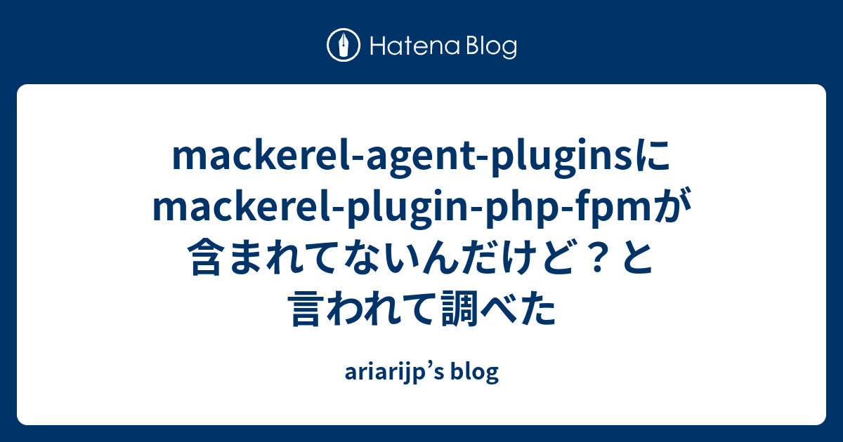 mackerel-agent-pluginsにmackerel-plugin-php-fpmが含まれてないんだけど？と言われて調べた - ariarijp’s blog