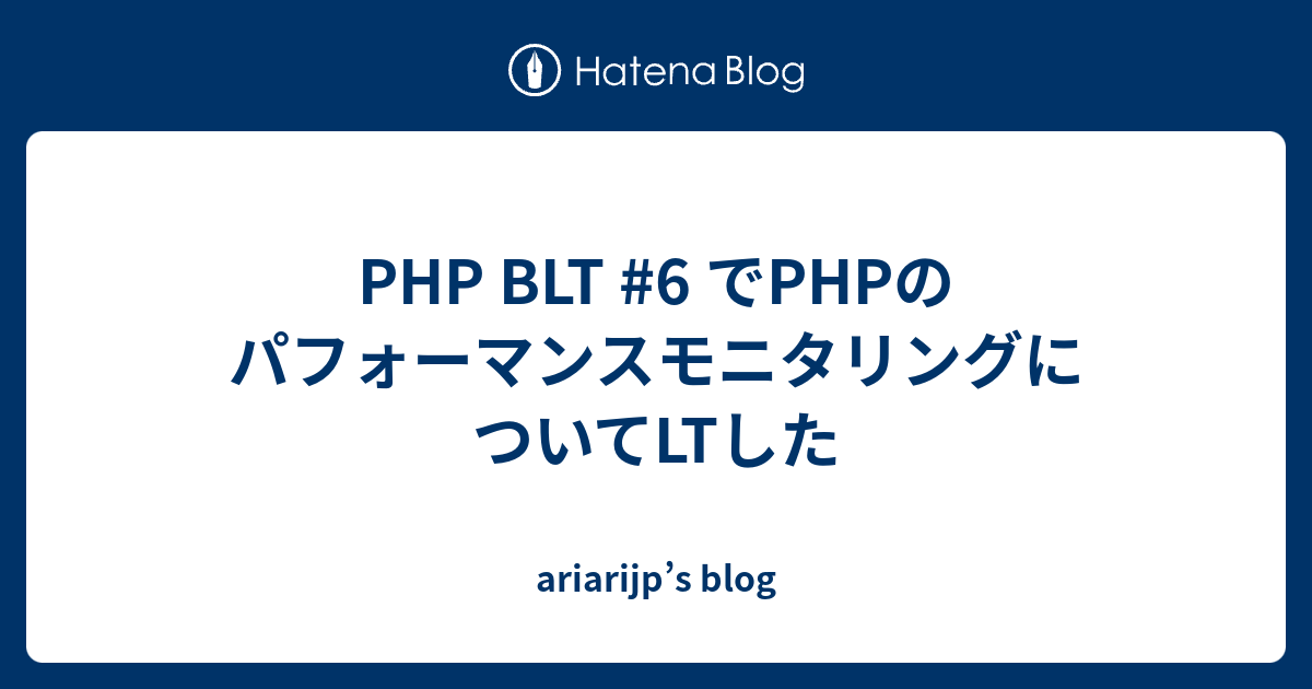PHP BLT #6 でPHPのパフォーマンスモニタリングについてLTした - ariarijp’s blog