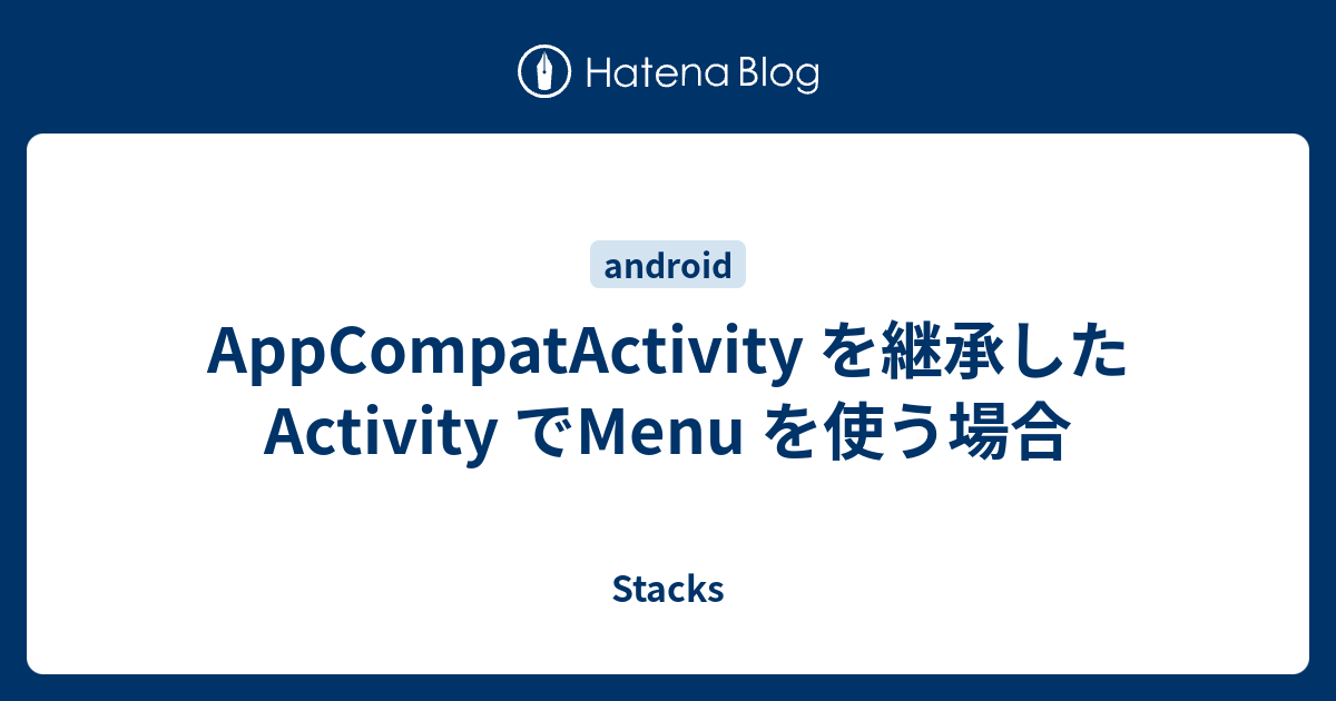AppCompatActivity を継承したActivity でMenu を使う場合 - Stacks