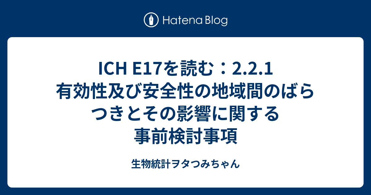 ICH E17を読む：2.2.1 有効性及び安全性の地域間のばらつきとその影響に関する事前検討事項 - 生物統計ヲタつみちゃん