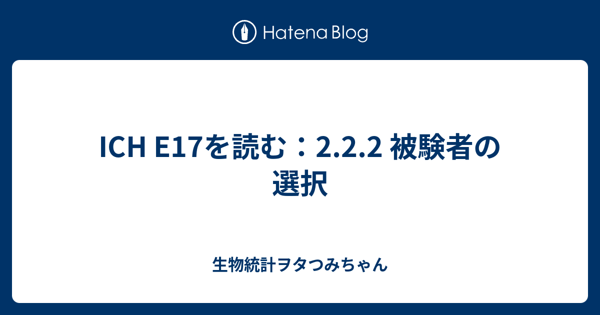 ICH E17を読む：2.2.2 被験者の選択 - 生物統計ヲタつみちゃん