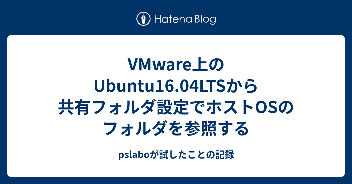VMware上のUbuntu16.04LTSから共有フォルダ設定でホストOSのフォルダを参照する - pslaboが試したことの記録