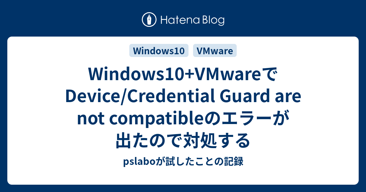 Windows10+VMwareでDevice/Credential Guard are not compatibleのエラーが出たので対処する - pslaboが試したことの記録