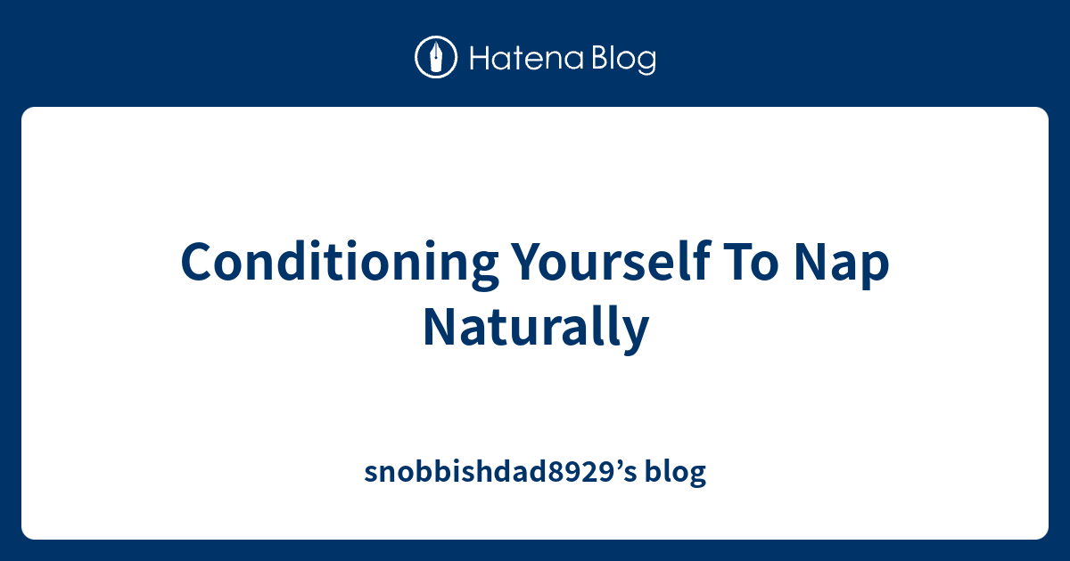 Conditioning Yourself To Nap Naturally - snobbishdad8929’s blog