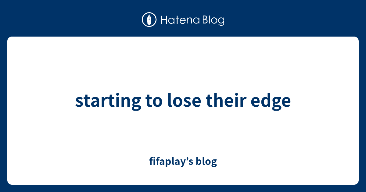 starting to lose their edge - fifaplay’s blog