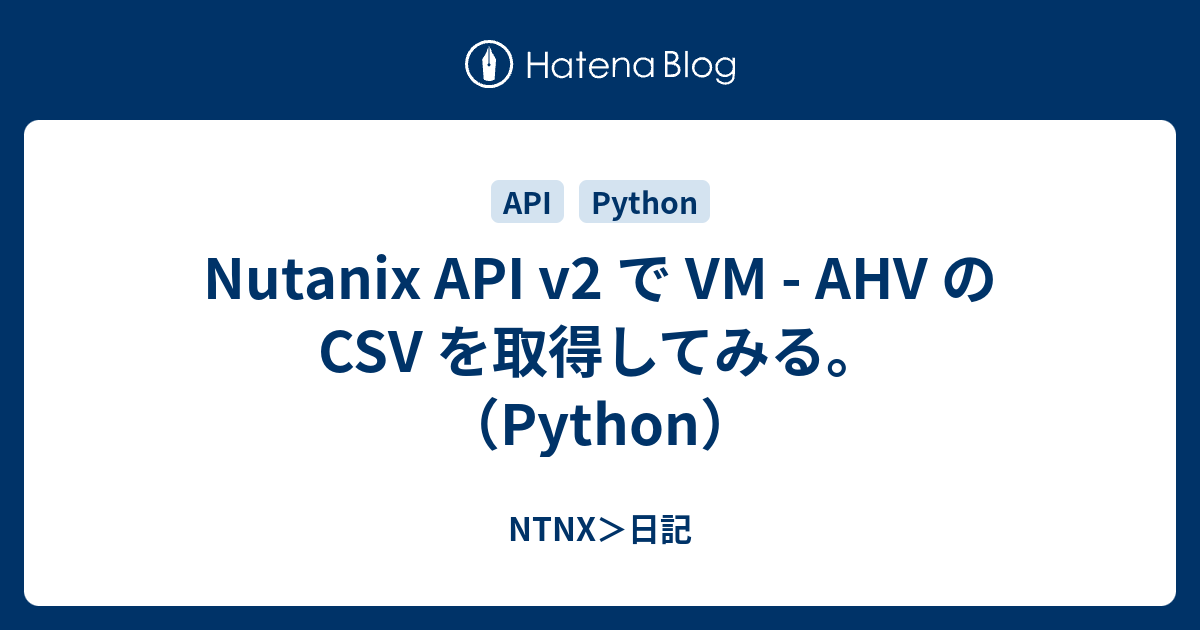 Nutanix API v2 で VM - AHV の CSV を取得してみる。（Python） - NTNX＞日記