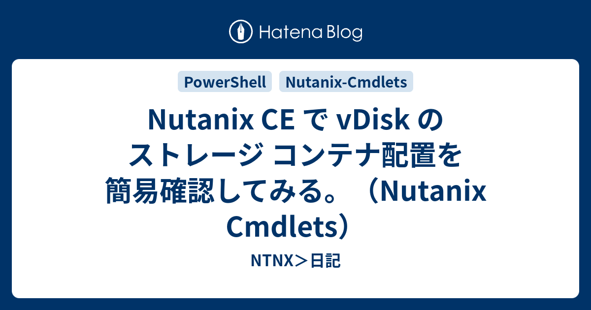 Nutanix CE で vDisk のストレージ コンテナ配置を簡易確認してみる。（Nutanix Cmdlets） - NTNX＞日記