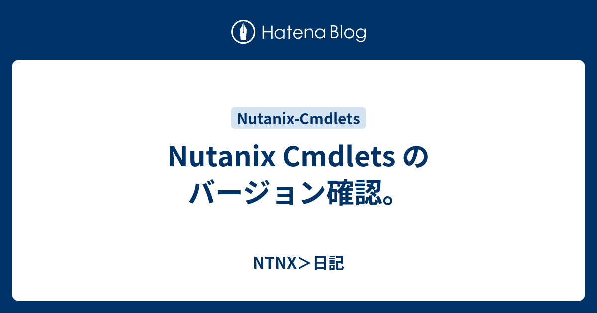Nutanix Cmdlets のバージョン確認。 - NTNX＞日記