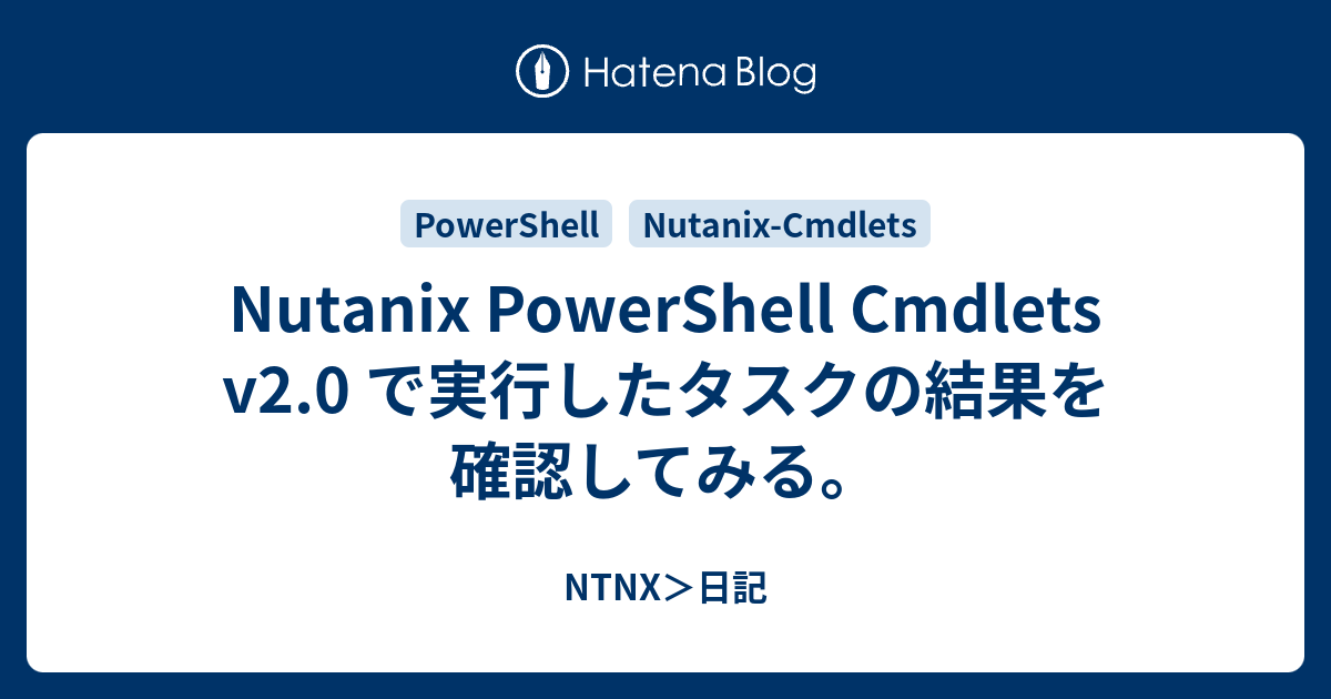 Nutanix PowerShell Cmdlets v2.0 で実行したタスクの結果を確認してみる。 - NTNX＞日記
